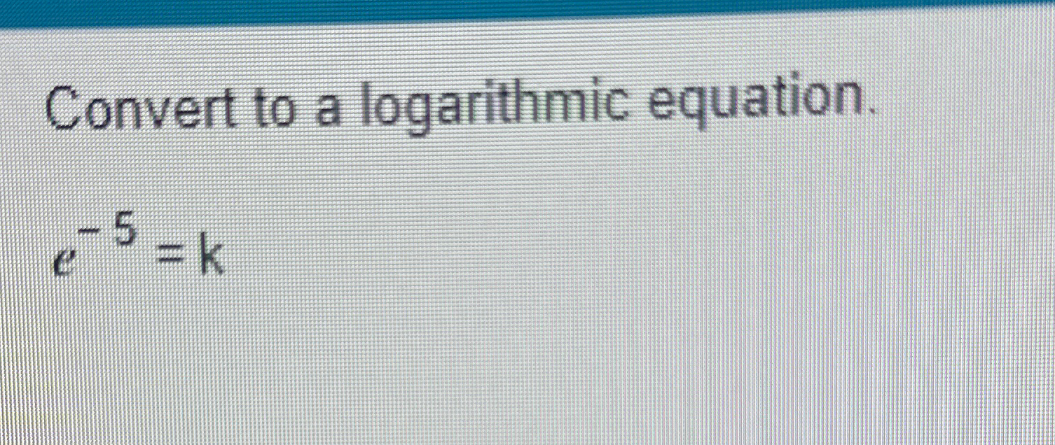 Solved Convert to a logarithmic equation.e-5=k | Chegg.com