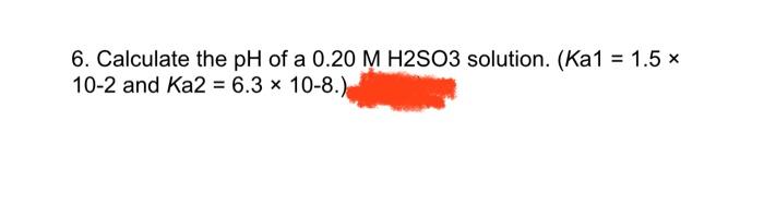 Solved 6. Calculate the pH of a 0.20 M H2SO3 solution. (Ka1 | Chegg.com