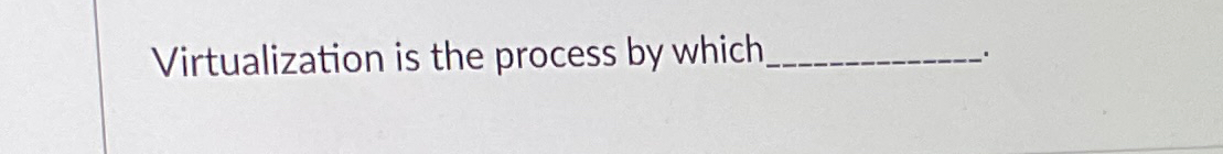 Solved Virtualization is the process by which | Chegg.com