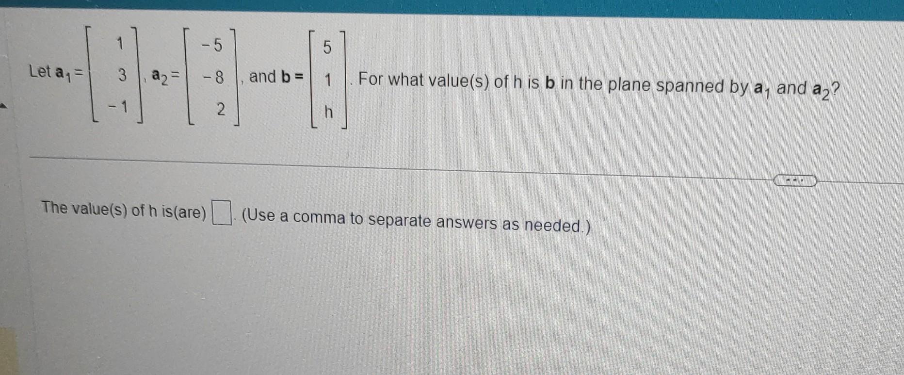 Solved Let a1=⎣⎡13−1⎦⎤,a2=⎣⎡−5−82⎦⎤, and b=⎣⎡51h⎦⎤. For what | Chegg.com