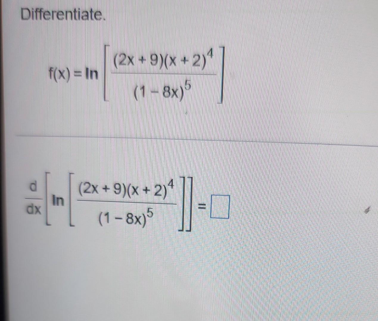 Solved Differentiate. f(x)=ln[(1−8x)5(2x+9)(x+2)4] | Chegg.com