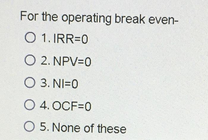 Solved For the operating break even- O 1. IRR=0 O 2. NPV=0 O | Chegg.com