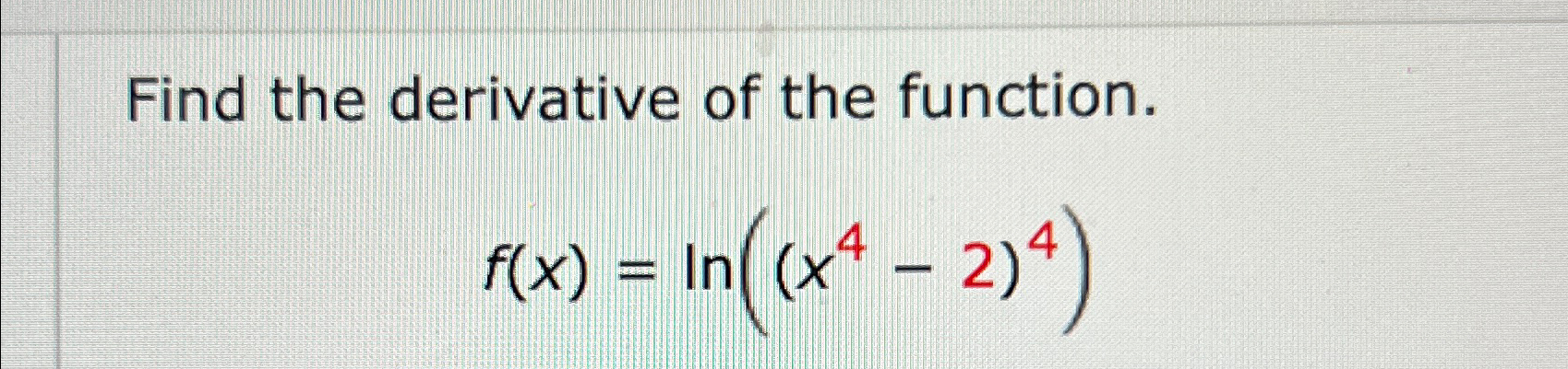 Solved Find the derivative of the function.f(x)=ln((x4-2)4) | Chegg.com
