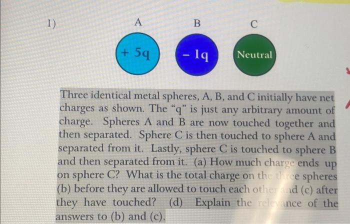Solved 1) A + 5q B - lq C Neutral Three identical metal | Chegg.com