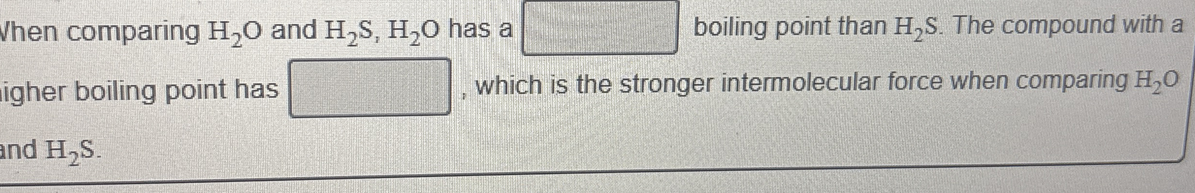Solved Vhen comparing H2O ﻿and H2S,H2O ﻿has a ﻿boiling | Chegg.com