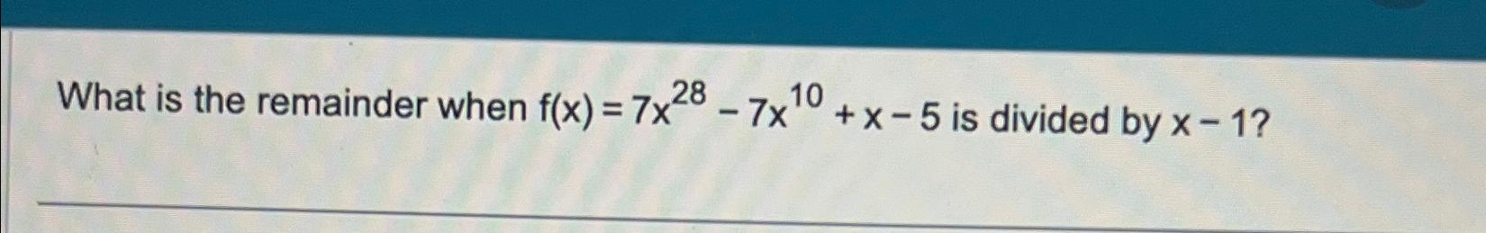 Solved What is the remainder when f(x)=7x28-7x10+x-5 ﻿is | Chegg.com
