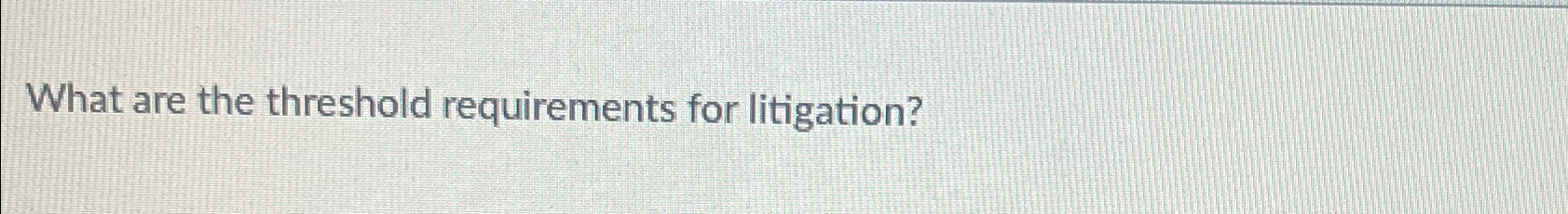 Solved What are the threshold requirements for litigation? | Chegg.com