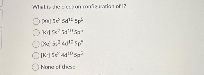 Solved What is the electron configuration of I? O [Xe] 5s? | Chegg.com