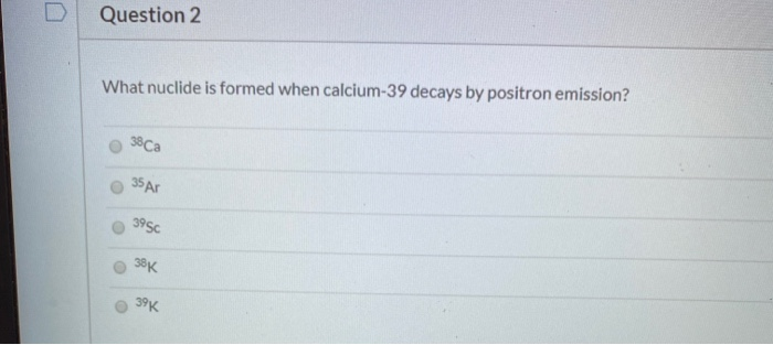 Solved Question 2 What nuclide is formed when calcium-39 | Chegg.com