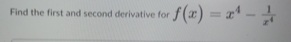 Solved Find the first and second derivative for f(x)=x4-1x4 | Chegg.com