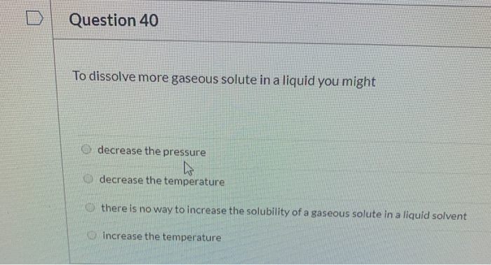 Solved Question 40 To dissolve more gaseous solute in a | Chegg.com