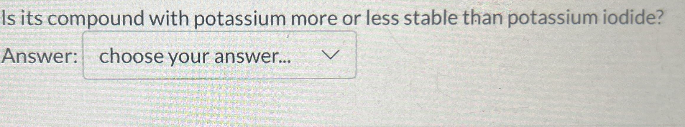 Solved Is its compound with potassium more or less stable | Chegg.com