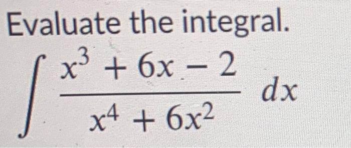 Solved Evaluate the integral. x3 + 6x – 2. x4 + 6x2 dx | Chegg.com