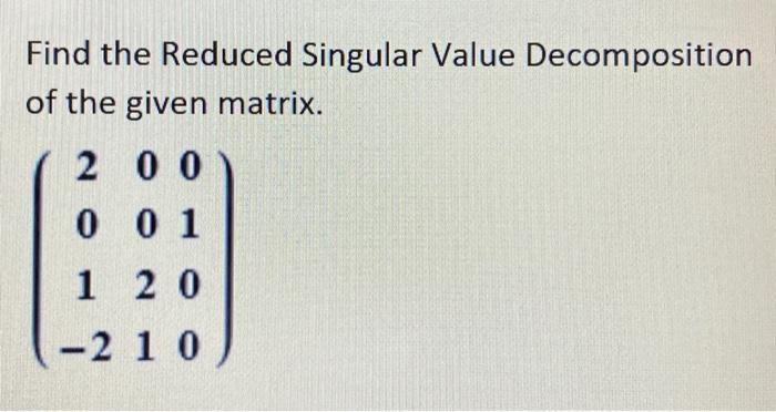 Solved Find the Reduced Singular Value Decomposition of the | Chegg.com