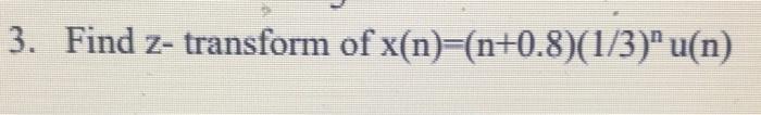 Solved 3. Find z - transform of x(n)=(n+0.8)(1/3)nu(n) | Chegg.com