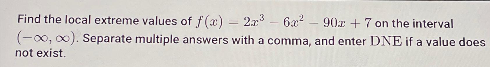 Solved Find the local extreme values of f(x)=2x3-6x2-90x+7 | Chegg.com