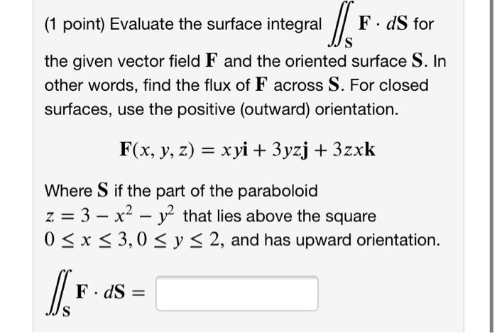 Solved (1 point) Evaluate the surface integral F. dS for S | Chegg.com Solved (1 point) Evaluate the surface integral F. dS for S | Chegg.com