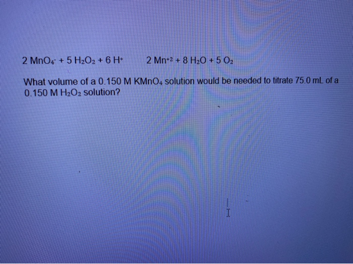 Solved 2 MnO4 + 5 H2O2 + 6H2 Mn+2 + 8 H20 + 5 02 What volume | Chegg.com