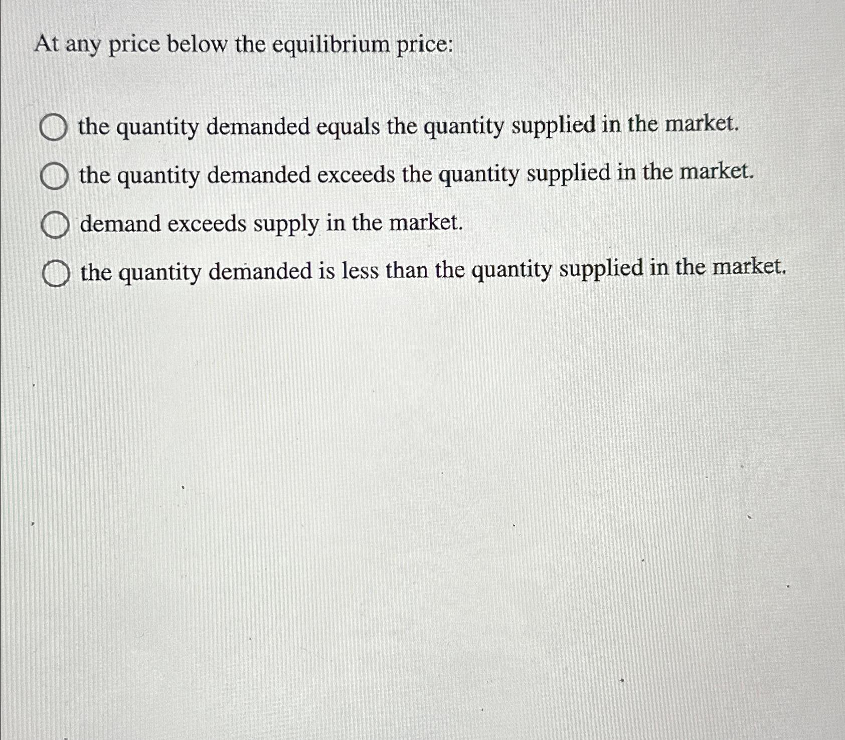 Solved At any price below the equilibrium price:the quantity | Chegg.com