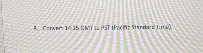 Solved 8. Convert 14:25 GMT to PST (Pacific Standard Time). | Chegg.com