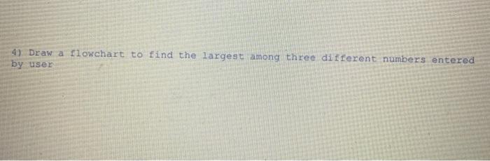 Solved 4) Draw a flowchart to find the largest among three | Chegg.com