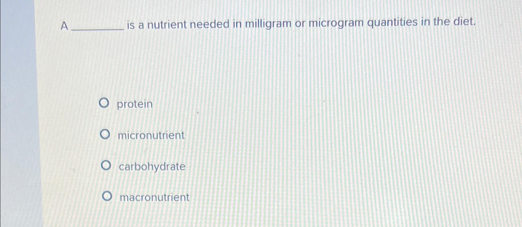 Solved A is a nutrient needed in milligram or microgram | Chegg.com