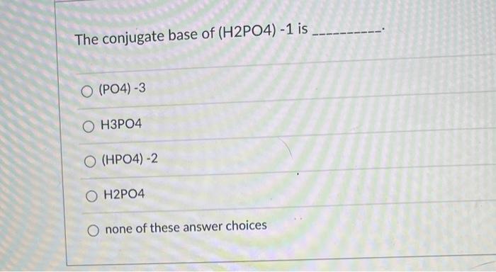 Solved The conjugate base of (H2PO4)−1 is (PO4) −3 H3PO4 | Chegg.com