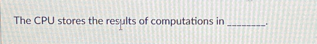 Solved The CPU stores the results of computations in | Chegg.com