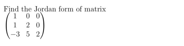 Solved Find the Jordan form of matrix 1 0 0 1 20 -3 5 2 | Chegg.com