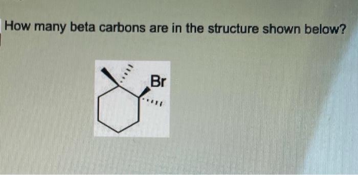 Solved How many beta carbons are in the structure shown | Chegg.com