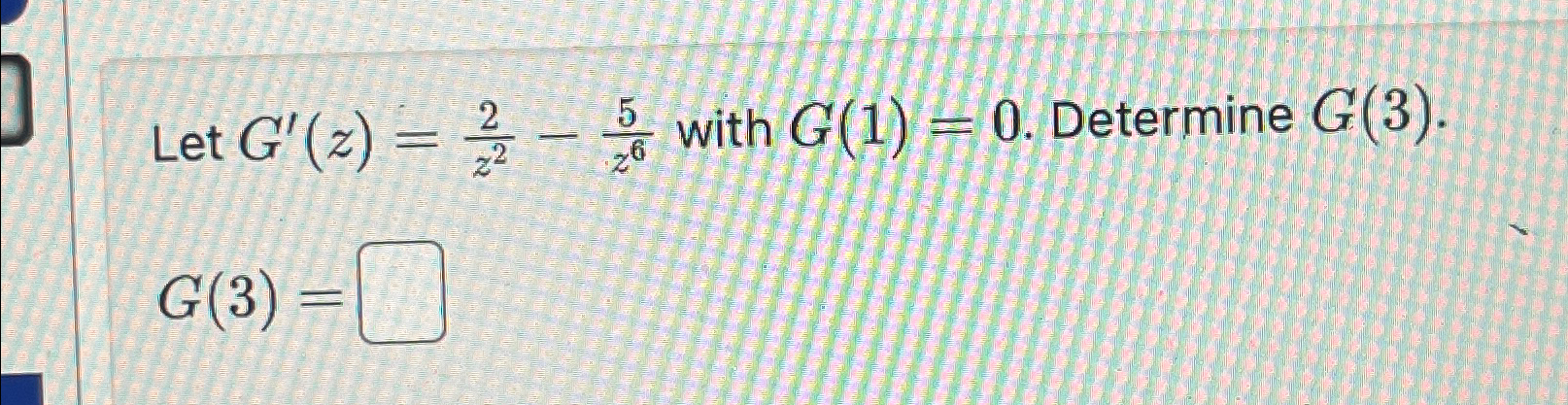 Solved Let G'(z)=2z2-5z6 with G(1)=0. Determine G(3).G(3)= | Chegg.com Solved Let G'(z)=2z2-5z6 with G(1)=0. Determine G(3).G(3)= | Chegg.com