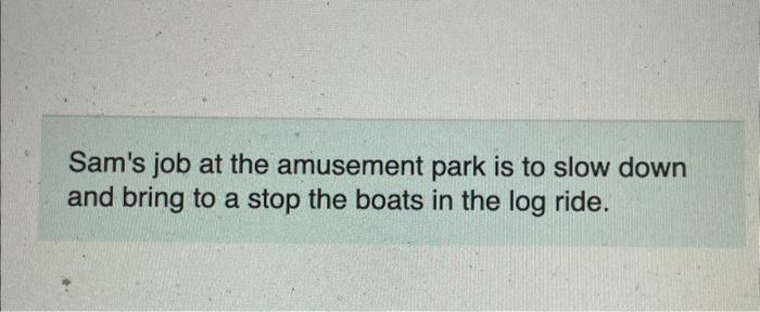 Sam's job at the amusement park is to slow down and | Chegg.com