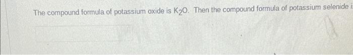 Solved The compound formula of potassium oxide is K20. Then | Chegg.com