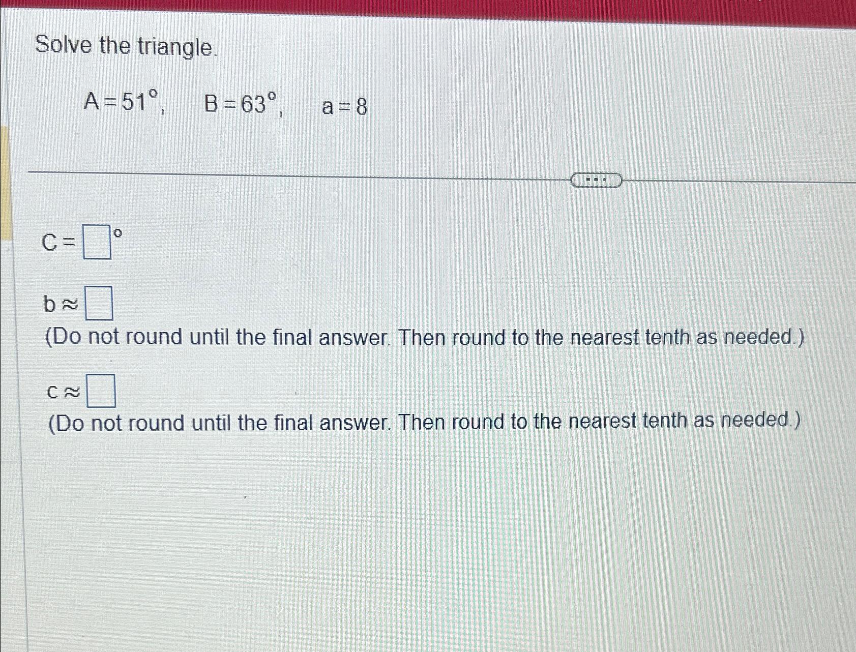 Solved Solve the triangle.A=51°,B=63°,a=8C=b~~(Do not round | Chegg.com