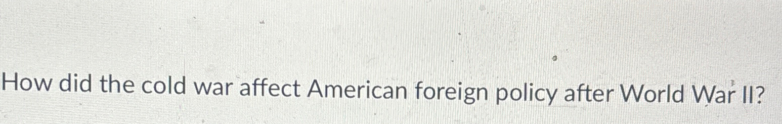 Solved How did the cold war affect American foreign policy | Chegg.com