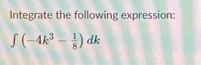 Solved Integrate the following expression: S (-4k3 - ) dk | Chegg.com