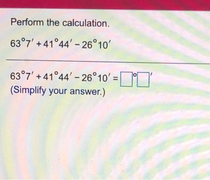 Solved Perform the calculation. 63°7' +41°44' - 26°10' 63°7' | Chegg.com