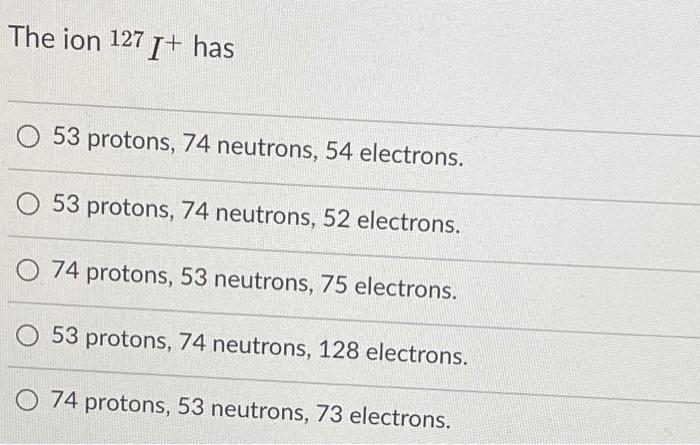 Solved The ion 127 1+ has 53 protons, 74 neutrons, 54 | Chegg.com