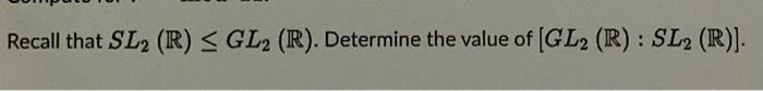 Solved Recall that SL2(R)≤GL2(R). Determine the value of | Chegg.com
