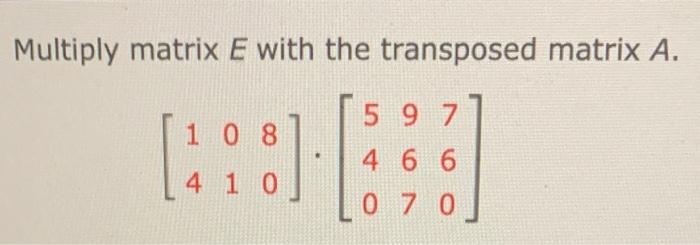 Solved Multiply matrix E with the transposed matrix A. 1 0 8 | Chegg.com