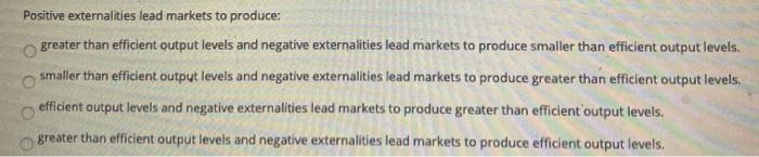 Solved Positive externalities lead markets to produce: | Chegg.com