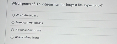 Solved Which group of U.S. ﻿citizens has the longest life | Chegg.com