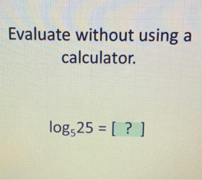 Solved Evaluate without using a calculator. log: 25 = [ ? ] | Chegg.com