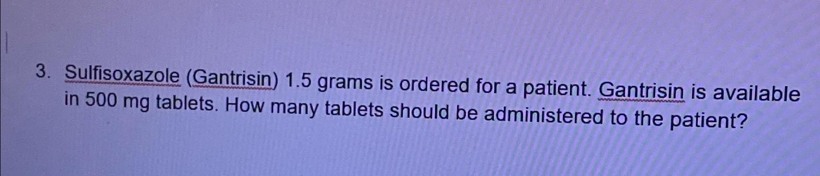 Solved Sulfisoxazole (Gantrisin) 1.5 ﻿grams is ordered for a | Chegg.com