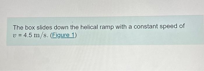 Solved The box slides down the helical ramp with a constant | Chegg.com