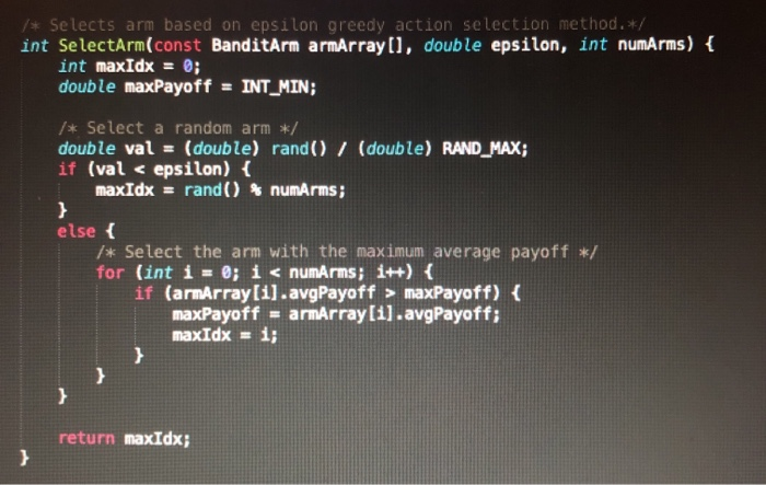 Solved /* Selects arm based on epsilon greedy action | Chegg.com