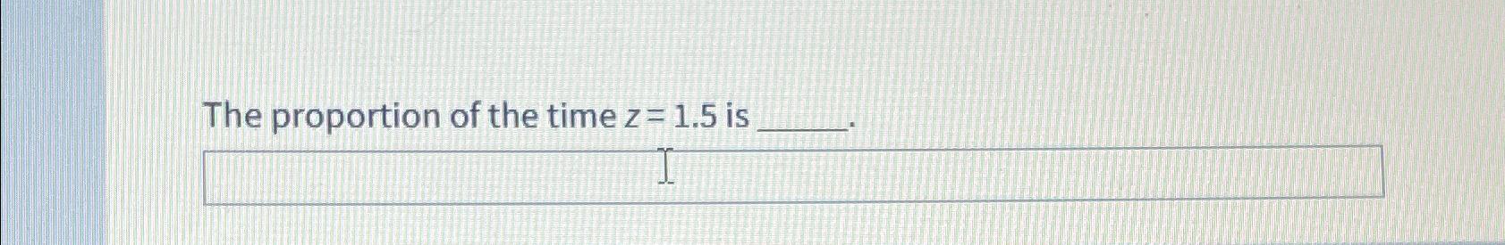 The proportion of the time z=1.5 ﻿is | Chegg.com