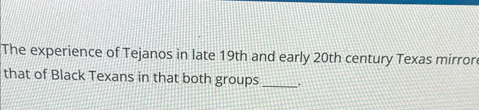 Solved The experience of Tejanos in late 19th and early 20th | Chegg.com