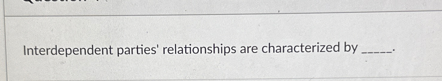 Solved Interdependent parties' relationships are | Chegg.com