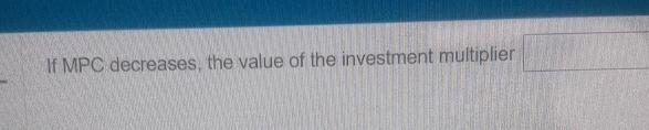 Solved If MPC decreases, the value of the investment | Chegg.com